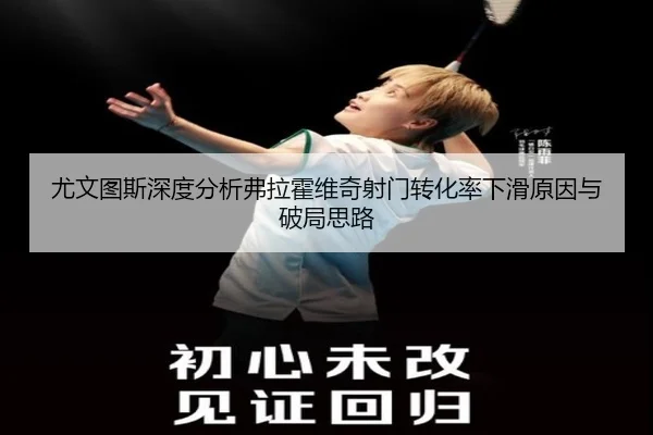 尤文图斯深度分析弗拉霍维奇射门转化率下滑原因与破局思路 - 亚星